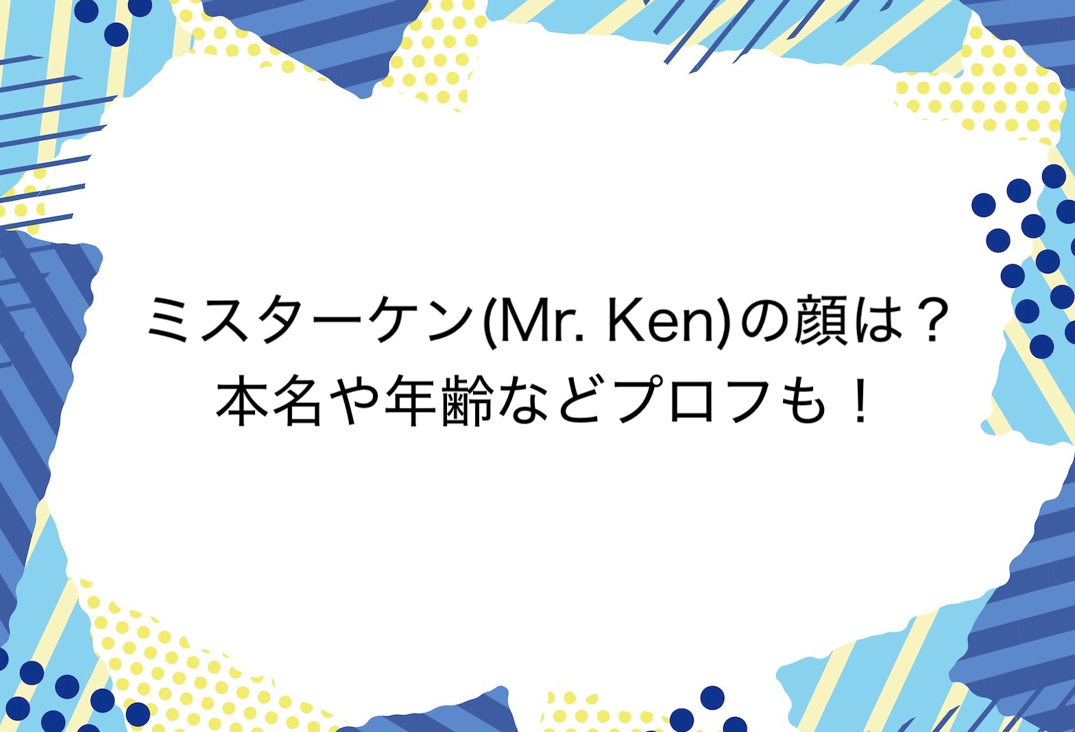 ミスターケン(Mr. Ken)の顔は？本名や年齢などプロフも！ | かゆいところに手が届くブログ
